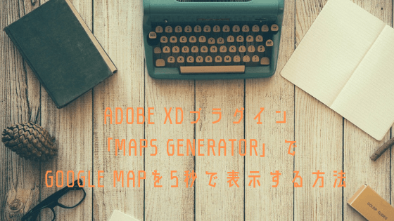 Adobe XDにGoogleマップを表示する。Maps generatorプラグインのススメ | 会津ラボ